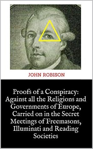Proofs of a Conspiracy: Against all the Religions and Governments of Europe, Carried on in the ...