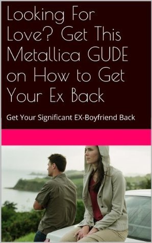 Looking For Love? Get This Metallica GUIDE on How to Get Your Ex Back: Get Your Significant EX ...