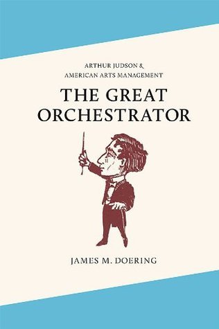 The Great Orchestrator: Arthur Judson and American Arts Management by ...