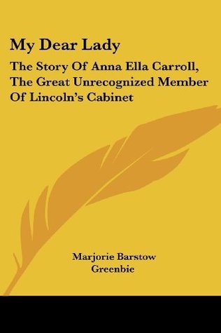 My Dear Lady: The Story Of Anna Ella Carroll, The Great Unrecognized ...