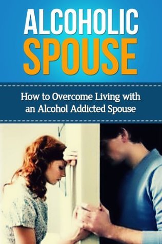 Alcoholic Spouse: How to Overcome Living with an Alcohol Addicted ...