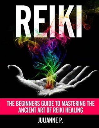 Reiki: The Beginners Guide to Mastering The Ancient Art of Reiki Healing by Julianne P. | Goodreads