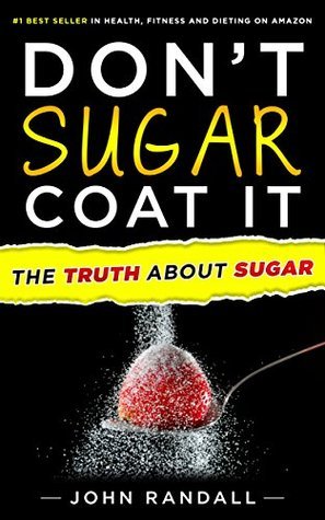 Don't Sugar Coat It: The Truth About Sugar by John Randall | Goodreads