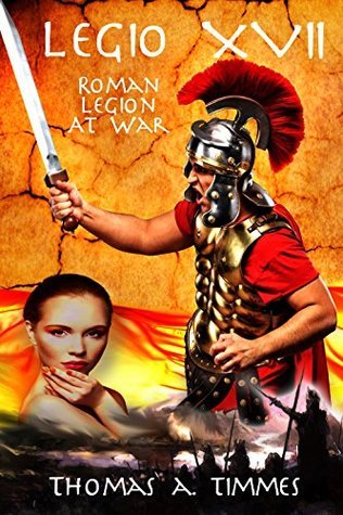 Legio XVII: Roman Legion at War by Thomas A. Timmes | Goodreads