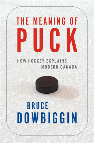 The Meaning of Puck: How Hockey Explains Modern Canada by Bruce ...