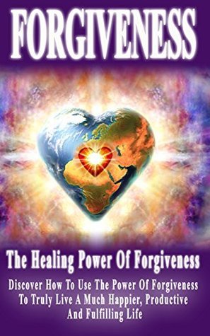 Forgiveness: The Healing Power Of Forgiveness- Discover How To Use The ...