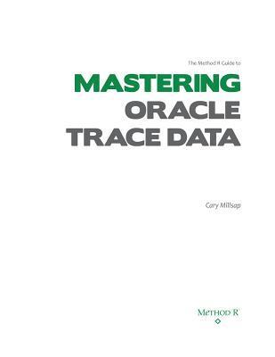 The Method R Guide to MASTERING ORACLE TRACE DATA by Cary V. Millsap | Goodreads