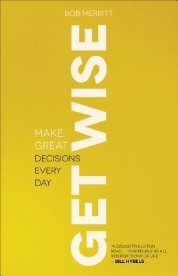 Get Wise: Make Great Decisions Every Day by Bob Merritt | Goodreads