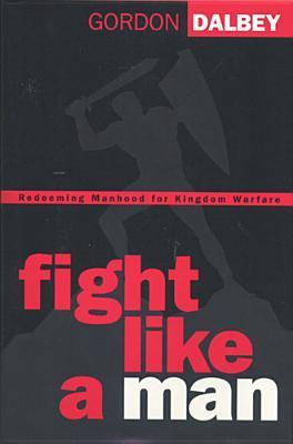 Fight Like a Man: Redeeming Manhood for Kingdom Warfare by Gordon ...