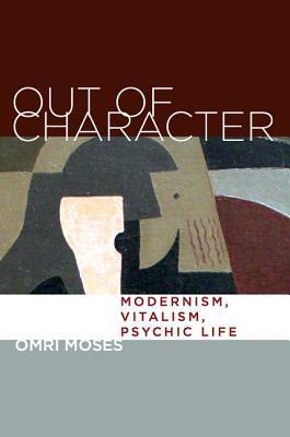 Out of Character: Modernism, Vitalism, Psychic Life by Omri Moses ...