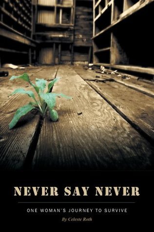 Never Say Never: One Woman's Journey To Survive by Celeste Roth | Goodreads