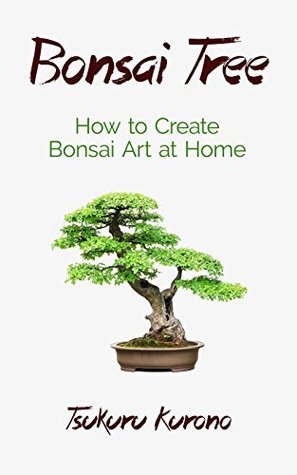Bonsai Tree: How to Create Bonsai Art at Home by Tsukuru Kurono | Goodreads