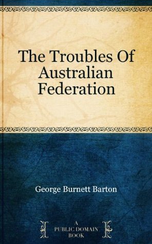 The Troubles Of Australian Federation by George Burnett Barton | Goodreads