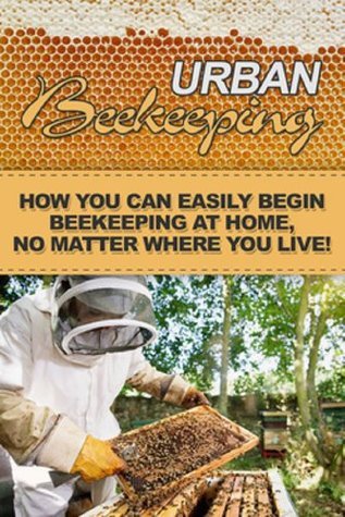 Urban Beekeeping: How you can easily begin beekeeping at home, no ...
