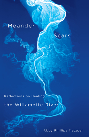 Meander Scars: Reflections on Healing the Willamette River by Abby ...