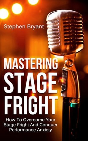 Mastering Stage Fright: How To Overcome Your Stage Fright And Conquer ...