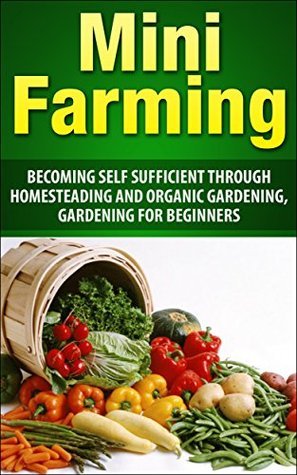 Mini Farming: Becoming Self Sufficient Through Homesteading And Organic ...