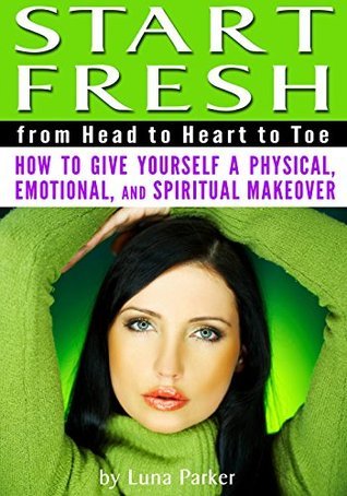 Start Fresh from Head to Heart to Toe: How to Give Yourself a Physical, Emotional, and Spiritual ...