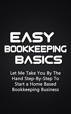 Easy Bookkeeping Basics: Let Me Take You By The Hand Step-By-Step To ...