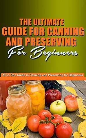 The Ultimate Guide for Canning and Preserving for Beginners: You’re All in One Guide to Canning ...