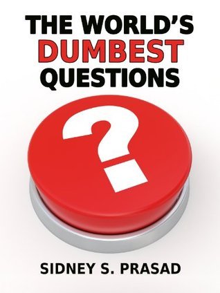 The World's Dumbest Questions by Sidney S. Prasad | Goodreads