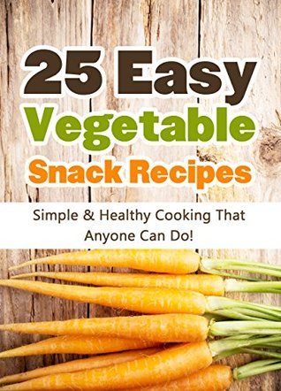25 Easy Vegetable Snack Recipes by Hannie P. Scott | Goodreads