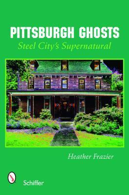 Pittsburgh Ghosts: Steel City Supernatural by Heather Frazier | Goodreads