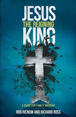 Jesus: The Reigning King: A Guide for Family Worship by Richard Ross ...