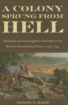 A Colony Sprung from Hell: Pittsburgh and the Struggle for Authority on ...