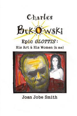Charles Bukowski Epic Glottis: His Art & His Women by Joan Jobe Smith | Goodreads