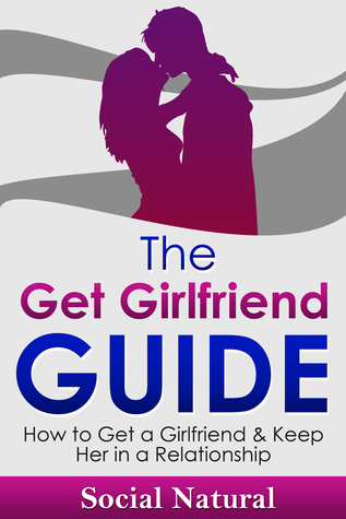 The Get Girlfriend Guide: How to Get a Girlfriend & Keep Her in a ...