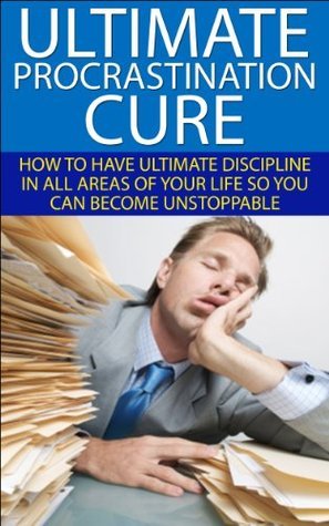 The Ultimate Procrastination Cure: How to Have Ultimate Discipline in All Areas of Your Life So ...