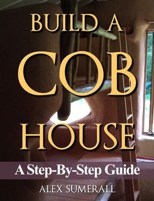 Build A Cob House: A Step-by-Step Guide by Alex Summerall | Goodreads