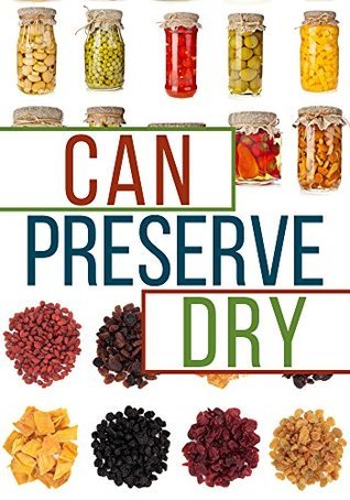 Can, Preserve, and Dry: A Beginners Guide To Canning, Preserving, and ...