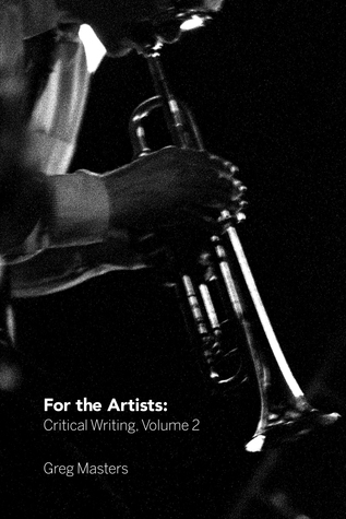 For the Artists: Critical Writing, Volume 2 by Greg Masters | Goodreads