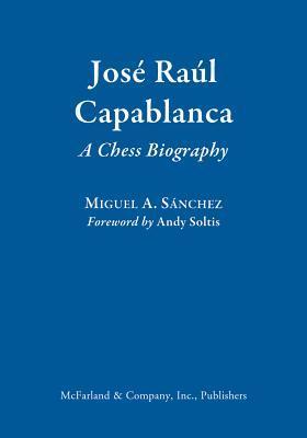 José Raúl Capablanca: A Chess Biography by Miguel A. Sánchez | Goodreads