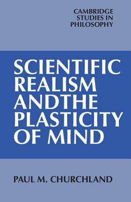 Scientific Realism and the Plasticity of Mind by Paul M. Churchland ...