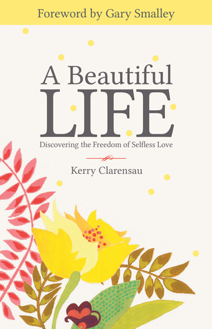 A Beautiful Life: Discovering the Freedom of Selfless Love by Kerry ...