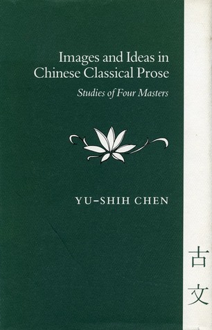 Images and Ideas in Chinese Classical Prose: Studies of Four Masters by ...