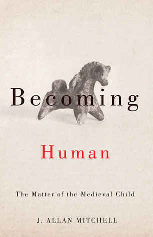 Becoming Human: The Matter of the Medieval Child by J. Allan Mitchell | Goodreads