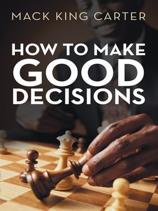How to Make Good Decisions by MacK King Carter | Goodreads