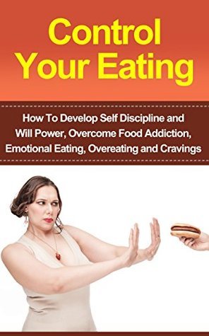 Control Your Eating: How To Develop Self Discipline, Control Your ...