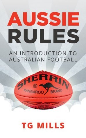 Aussie Rules: An Introduction to Australian Football by T.G. Mills ...