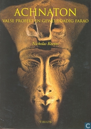 Achnaton: Valse Profeet en Gewelddadig Farao by Nicholas Reeves | Goodreads