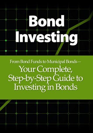 Bond Investing: From Bond Funds to Municipal Bonds—Your Complete, Step-by-Step Guide to ...