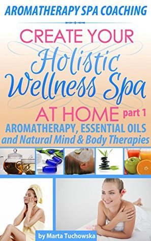 Create Your Holistic Wellness Spa At Home: Aromatherapy and Natural Body&Mind Therapies by Marta ...