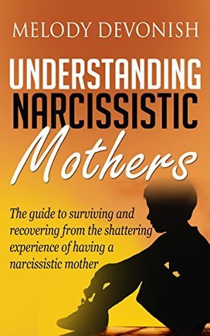 Understanding Narcissistic Mothers: The guide to surviving and recovering from the shattering ...