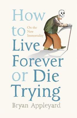 How To Live Forever Or Die Trying: On The New Immortality by Bryan Appleyard | Goodreads