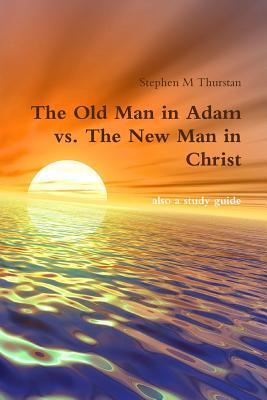 The Old Man in Adam vs. the New Man in Christ by Stephen Thurstan ...