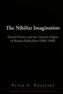 The Nihilist Imagination: Dmitrii Pisarev and the Cultural Origins of ...